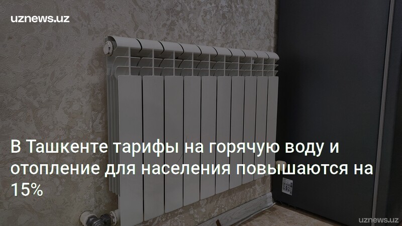 В Ташкенте тарифы на горячую воду и отопление для населения повышаются на 15% - UzNews.uz