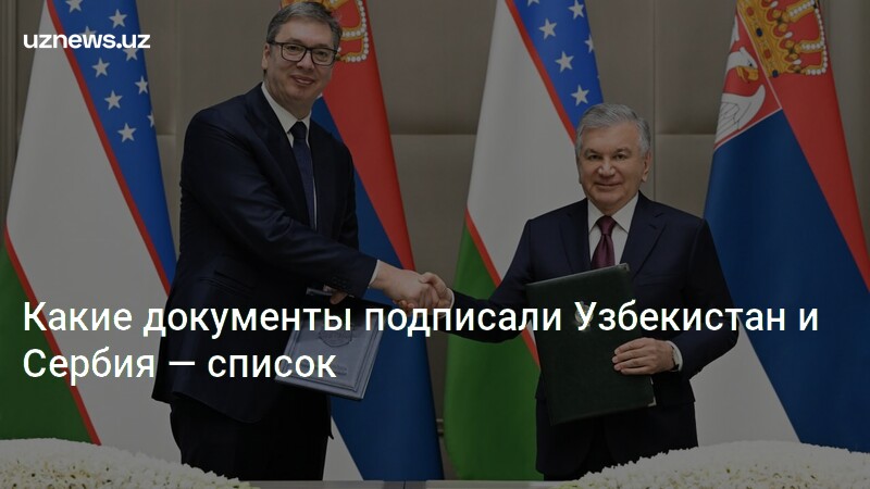 Какие документы подписали Узбекистан и Сербия — список - UzNews.uz