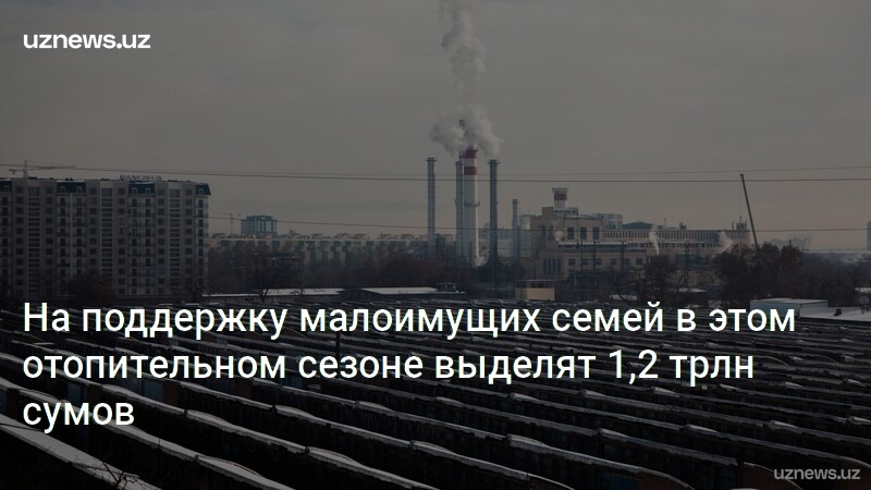 На поддержку малоимущих семей в этом отопительном сезоне выделят 1,2 трлн сумов - UzNews.uz