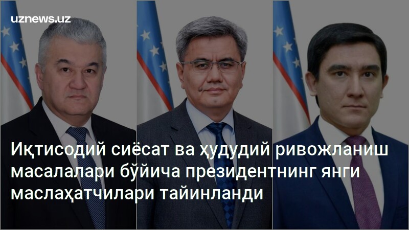 Иқтисодий сиёсат ва ҳудудий ривожланиш масалалари бўйича президентнинг янги маслаҳатчилари ...