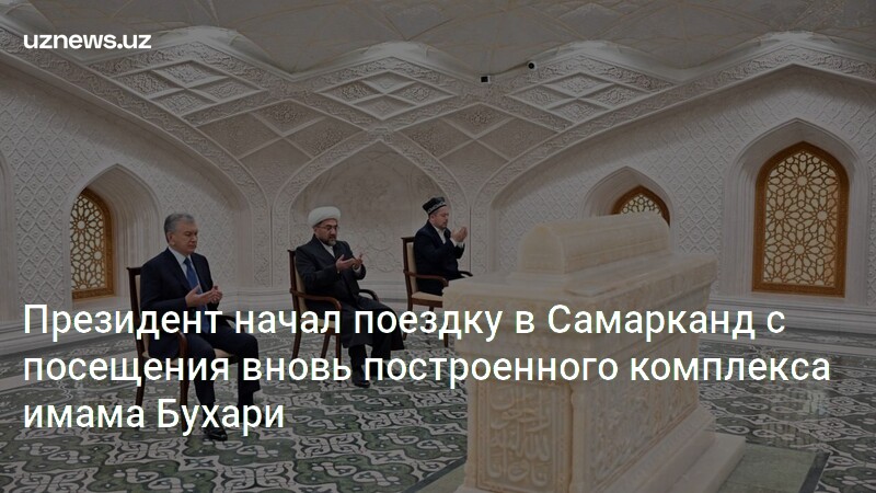 Президент начал поездку в Самарканд с посещения вновь построенного комплекса имама Бухари ...