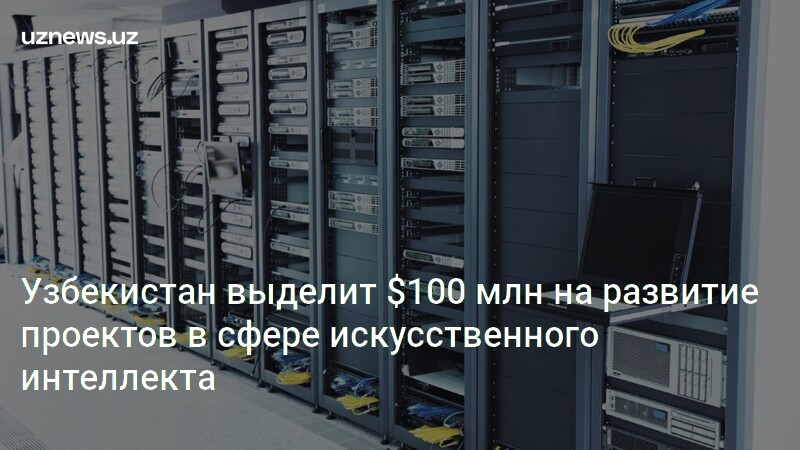 Узбекистан выделит $100 млн на развитие проектов в сфере искусственного интеллекта - UzNews.uz