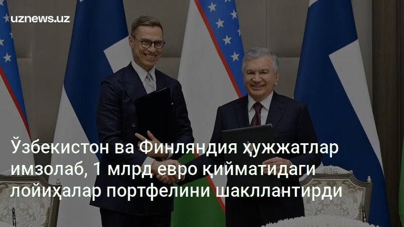 Ўзбекистон ва Финляндия ҳужжатлар имзолаб, 1 млрд евро қийматидаги лойиҳалар портфелини ...