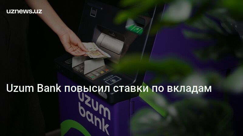 Uzum Bank повысил ставки по вкладам - UzNews.uz
