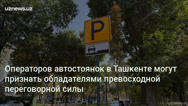 Операторов автостоянок в Ташкенте могут признать обладателями превосходной переговорной силы ...