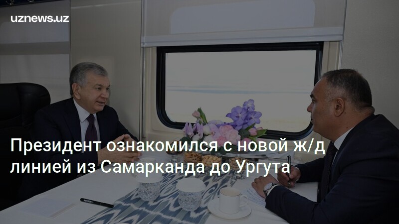 Президент ознакомился с новой ж/д линией из Самарканда до Ургута - UzNews.uz