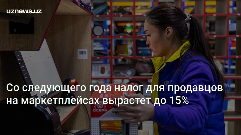 Со следующего года налог для продавцов на маркетплейсах вырастет до 15% - UzNews.uz