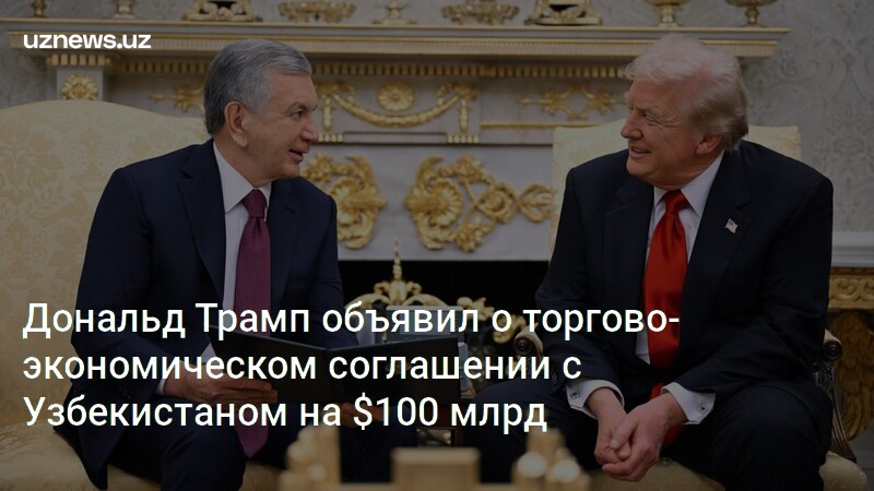 Дональд Трамп объявил о торгово-экономическом соглашении с Узбекистаном на $100 млрд - UzNews.uz
