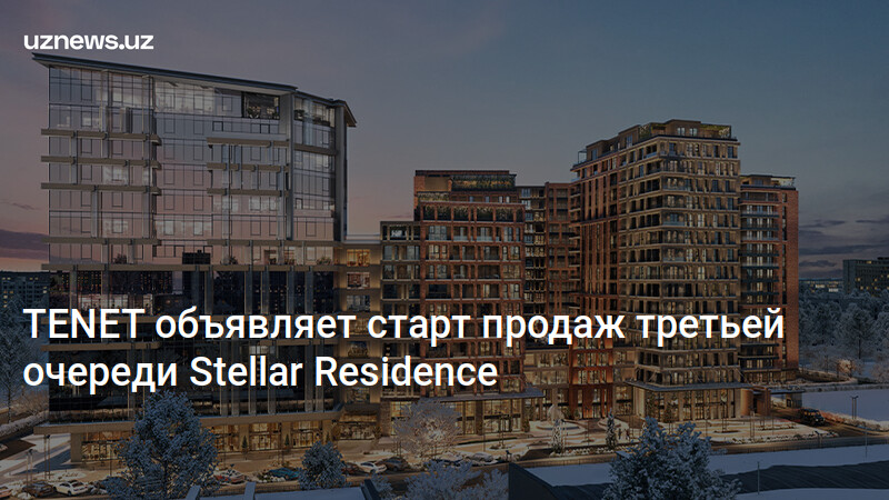 TENET объявляет старт продаж третьей очереди Stellar Residence - UzNews.uz