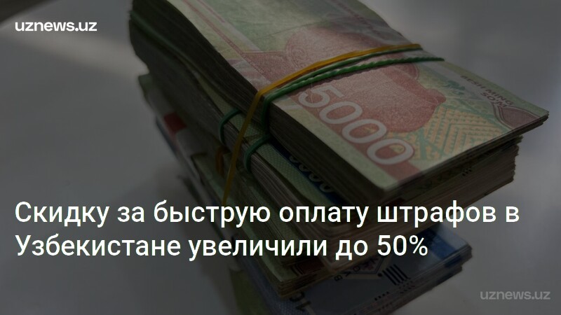 Скидку за быструю оплату штрафов в Узбекистане увеличили до 50% - UzNews.uz