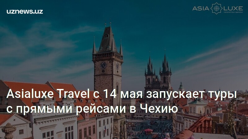 Asialuxe Travel с 14 мая запускает туры с прямыми рейсами в Чехию - UzNews.uz