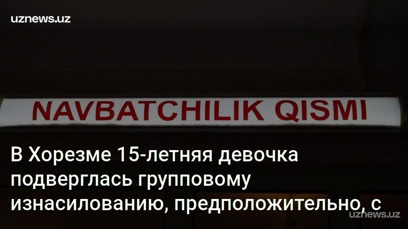 В Хорезме 15-летняя девочка подверглась групповому изнасилованию, предположительно, с участием ...
