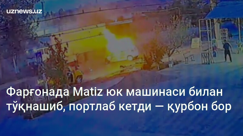 Фарғонада Matiz юк машинаси билан тўқнашиб, портлаб кетди — қурбон бор - UzNews.uz