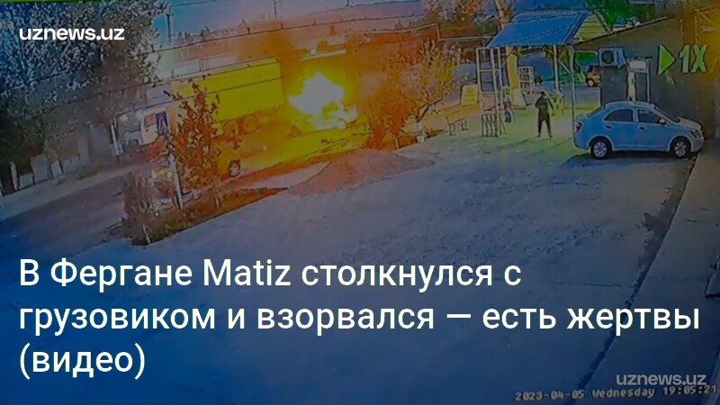 В Фергане Matiz столкнулся с грузовиком и взорвался — есть жертвы (видео) - UzNews.uz