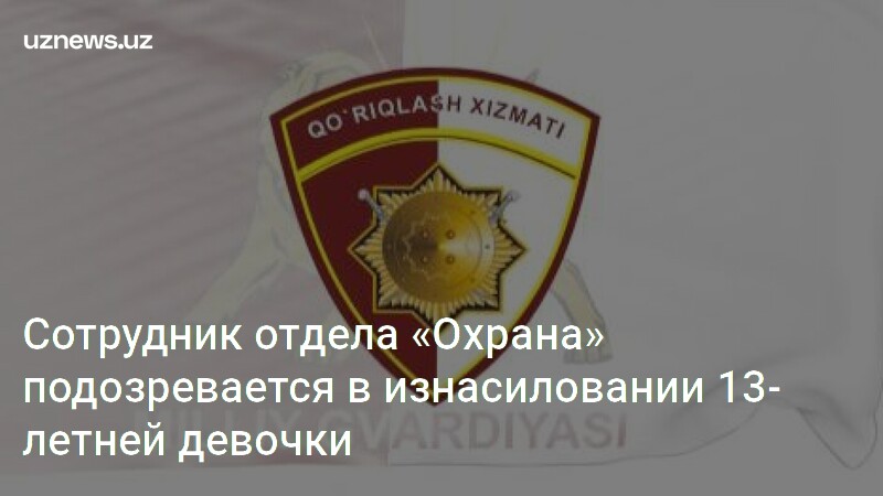 Сотрудник отдела «Охрана» подозревается в изнасиловании 13-летней девочки - UzNews.uz