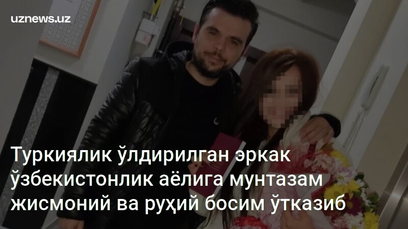 Туркиялик ўлдирилган эркак ўзбекистонлик аёлига мунтазам жисмоний ва руҳий босим ўтказиб келган ...
