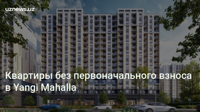 Квартиры без первоначального взноса в Yangi Mahalla - UzNews.uz