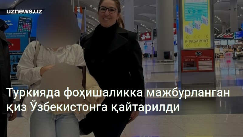 Туркияда фоҳишаликка мажбурланган қиз Ўзбекистонга қайтарилди - UzNews.uz