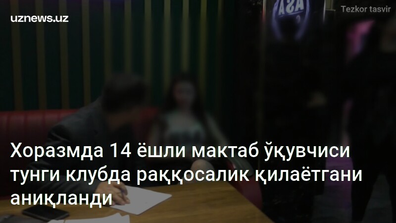 Хоразмда 14 ёшли мактаб ўқувчиси тунги клубда раққосалик қилаётгани аниқланди - UzNews.uz