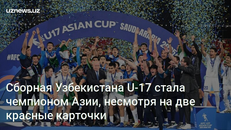 Сборная Узбекистана U-17 стала чемпионом Азии, несмотря на две красные карточки - UzNews.uz