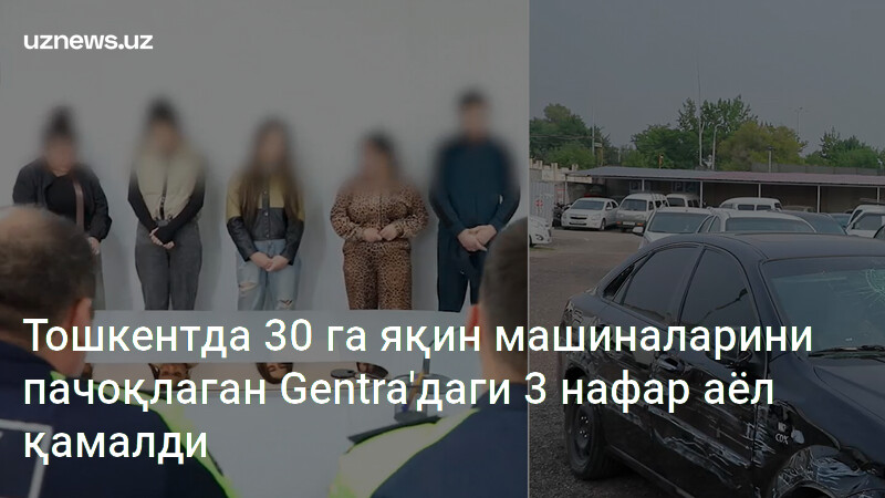 Тошкентда 30 га яқин машиналарини пачоқлаган Gentra'даги 3 нафар аёл қамалди - UzNews.uz