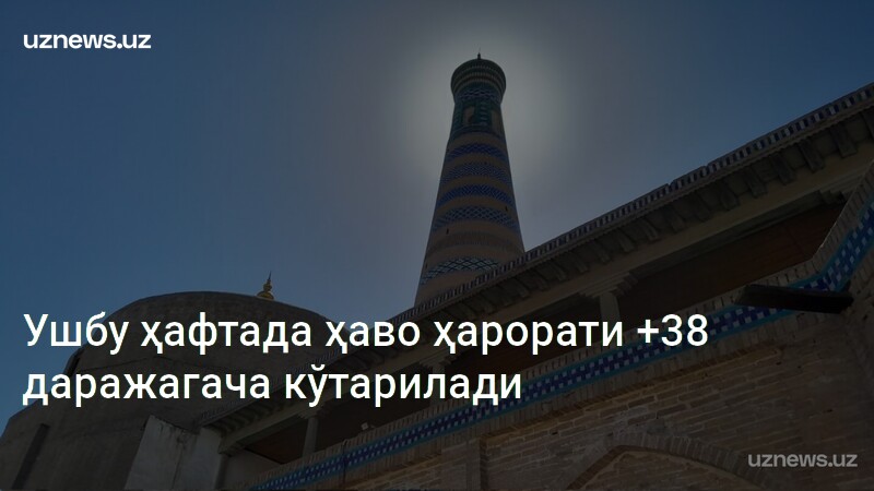 Ушбу ҳафтада ҳаво ҳарорати +38 даражагача кўтарилади - UzNews.uz