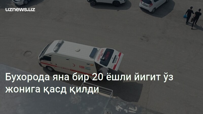Бухорода яна бир 20 ёшли йигит ўз жонига қасд қилди - UzNews.uz