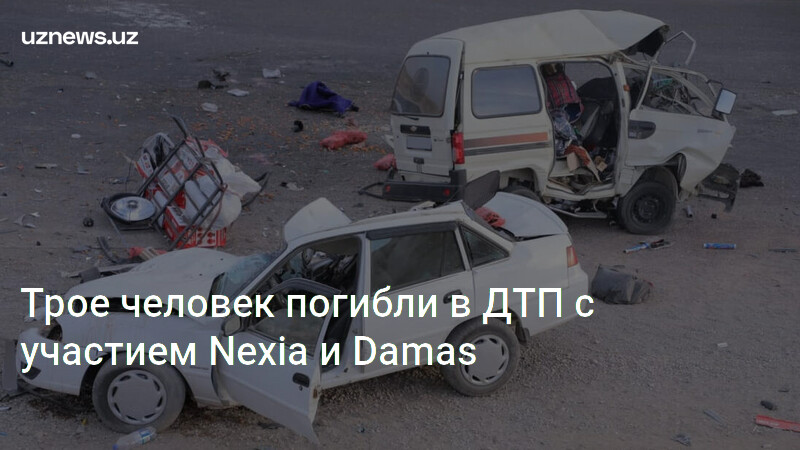 Трое человек погибли в ДТП с участием Nexia и Damas - UzNews.uz