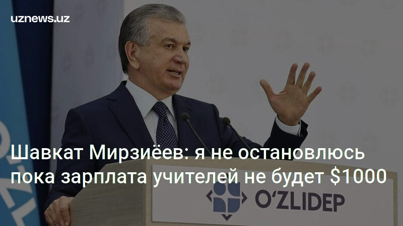 Шавкат Мирзиёев: я не остановлюсь пока зарплата учителей не будет $1000 - UzNews.uz
