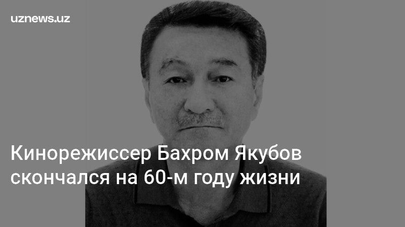 Кинорежиссер Бахром Якубов скончался на 60-м году жизни - UzNews.uz