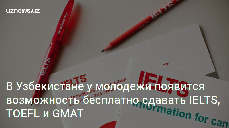 В Узбекистане у молодежи появится возможность бесплатно сдавать IELTS, TOEFL и GMAT - UzNews.uz