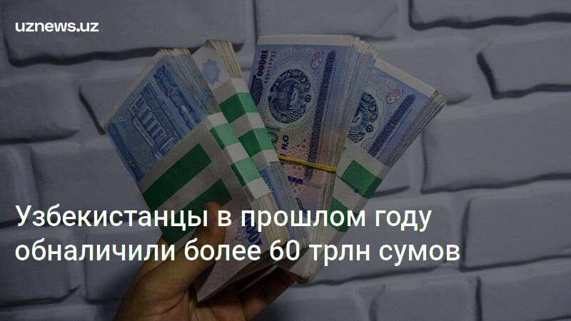 Узбекистанцы в прошлом году обналичили более 60 трлн сумов - UzNews.uz
