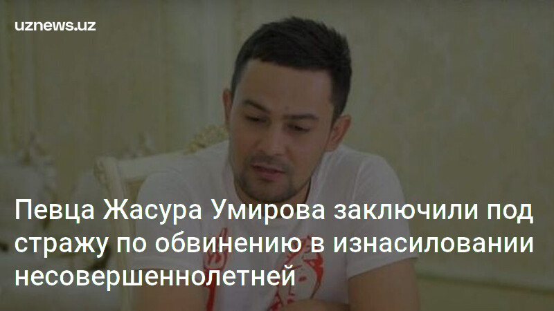 Певца Жасура Умирова заключили под стражу по обвинению в изнасиловании несовершеннолетней ...