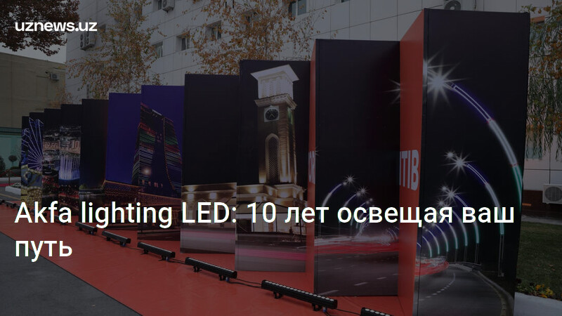 Akfa lighting LED: 10 лет освещая ваш путь - UzNews.uz