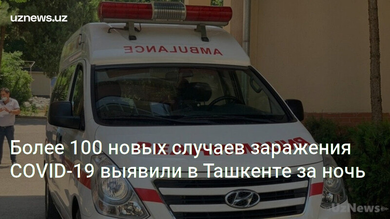 Более 100 новых случаев заражения COVID-19 выявили в Ташкенте за ночь - UzNews.uz