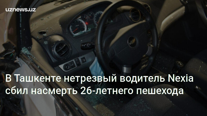В Ташкенте нетрезвый водитель Nexia сбил насмерть 26-летнего пешехода - UzNews.uz