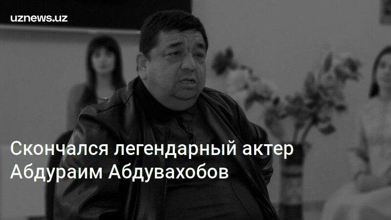 Скончался легендарный актер Абдураим Абдувахобов - UzNews.uz