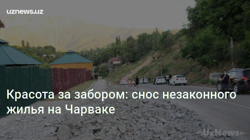 Красота за забором: снос незаконного жилья на Чарваке - UzNews.uz
