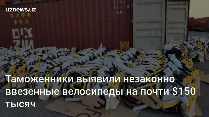 Таможенники выявили незаконно ввезенные велосипеды на почти $150 тысяч - UzNews.uz