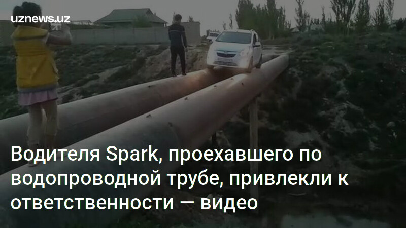 Водителя Spark, проехавшего по водопроводной трубе, привлекли к ответственности — видео - UzNews.uz