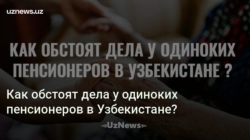 Как обстоят дела у одиноких пенсионеров в Узбекистане? - UzNews.uz