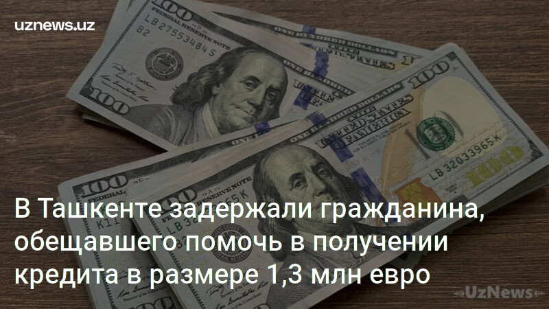 В Ташкенте задержали гражданина, обещавшего помочь в получении кредита в размере 1,3 млн евро ...