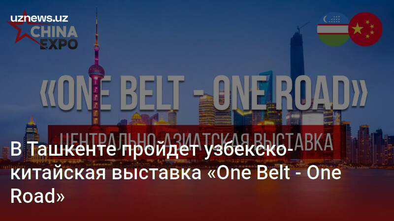 В Ташкенте пройдет узбекско-китайская выставка «One Belt - One Road» - UzNews.uz