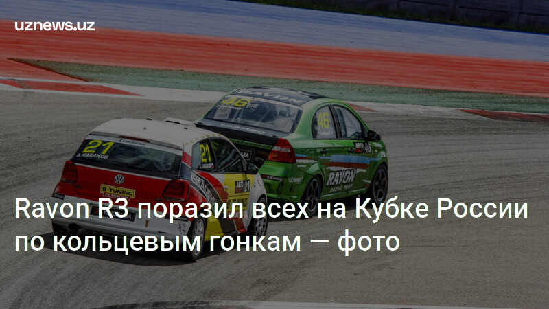 Ravon R3 поразил всех на Кубке России по кольцевым гонкам — фото ...