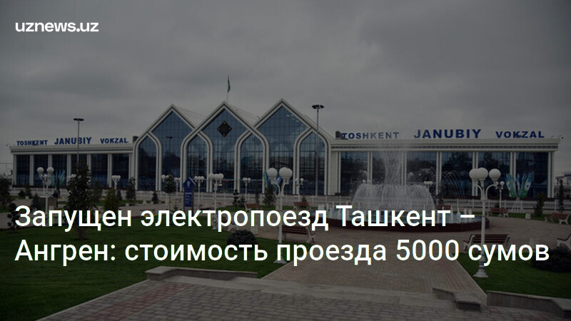 Запущен электропоезд Ташкент – Ангрен: стоимость проезда 5000 сумов - UzNews.uz