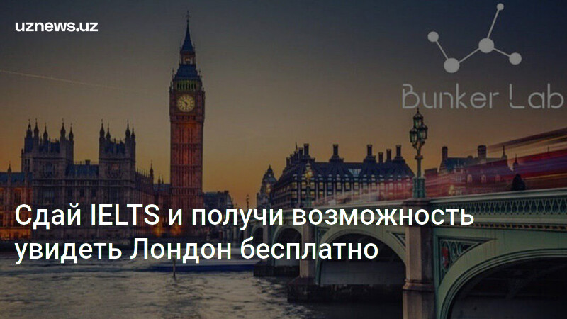 Сдай IELTS и получи возможность увидеть Лондон бесплатно - UzNews.uz