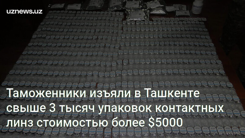 Таможенники изъяли в Ташкенте свыше 3 тысяч упаковок контактных линз стоимостью более $5000 ...