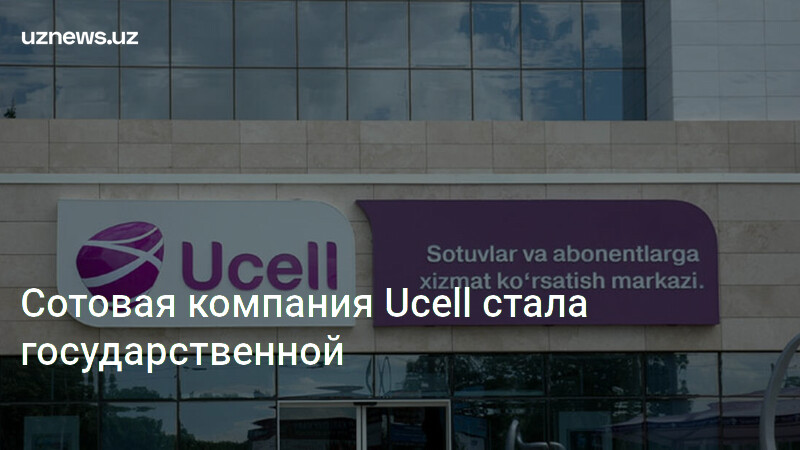 Сотовая компания Ucell стала государственной - UzNews.uz