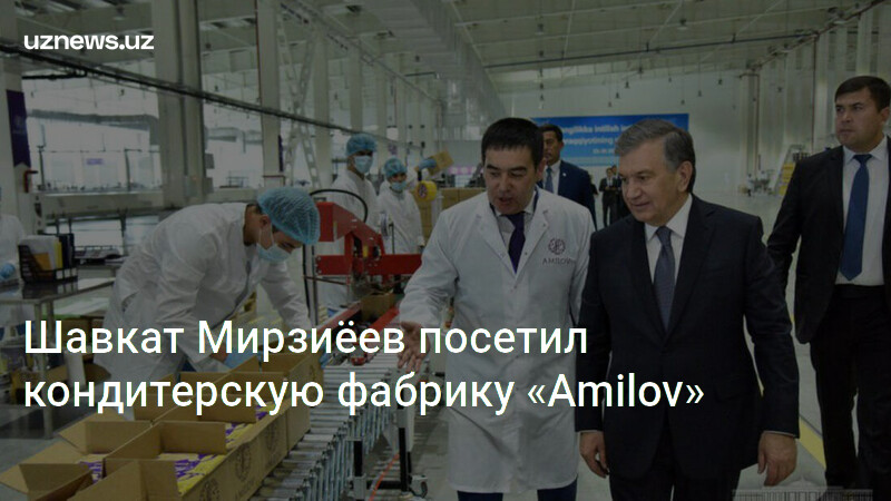 Шавкат Мирзиёев посетил кондитерскую фабрику «Amilov» - UzNews.uz