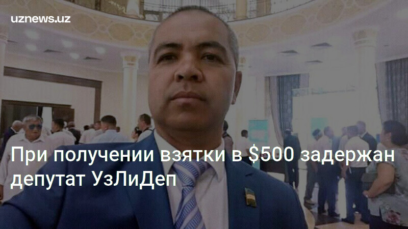 При получении взятки в $500 задержан депутат УзЛиДеп - UzNews.uz